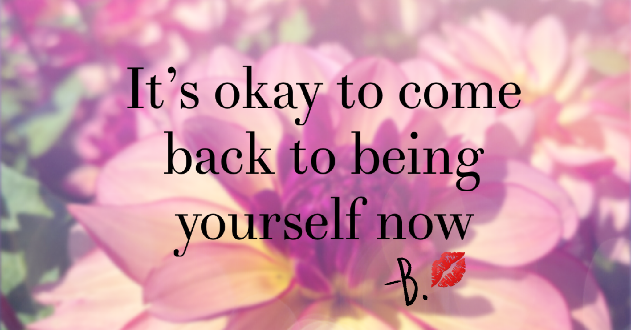 It’s okay to come back to being yourself now. | -B.